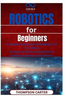 Robotics for Beginners: A Step-by-Step Guide to Building Your First ...