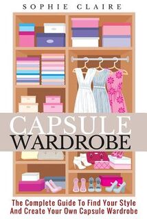 Capsule Wardrobe: The Complete Guide To Find Your Style And Create Your ...