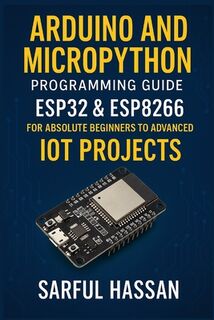 Arduino and MicroPython Programming Guide: ESP32 & ESP8266 for Absolute Beginners to Advanced ...