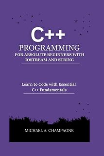 C++ Programming for Absolute Beginners with Iostream and String: Learn to Code with Essential ...