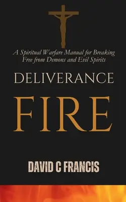 Deliverance Fire: A Spiritual Warfare Manual for Breaking Free from ...
