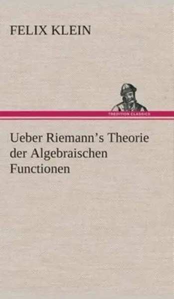 Ueber Riemann's Theorie der Algebraischen Functionen - Felix Klein ...