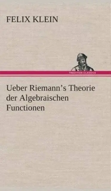 Ueber Riemann's Theorie der Algebraischen Functionen - Felix Klein ...