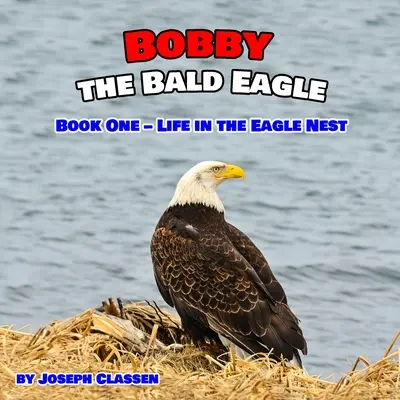 Bobby the Bald Eagle: Book One - Life in the Eagle Nest - Joseph ...