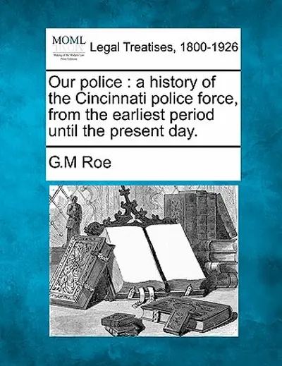 Our Police: A History of the Cincinnati Police Force, from the Earliest ...