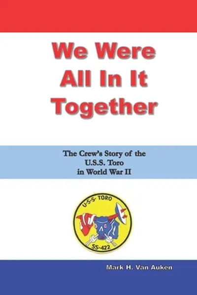 We Were All In It Together: The Crew's Story of the U.S.S. Toro in ...