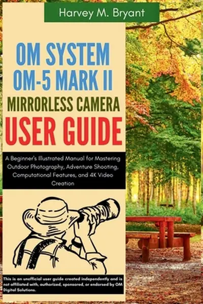OM System OM-5 Mark II Mirrorless Camera User Guide: A Beginner's ...