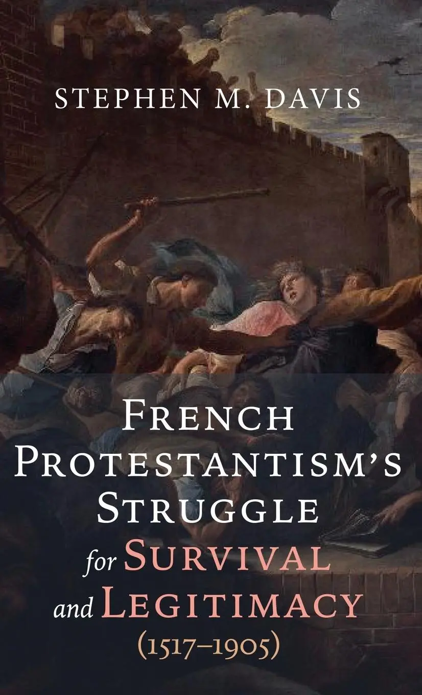 French Protestantism's Struggle for Survival and Legitimacy (1517-1905 ...